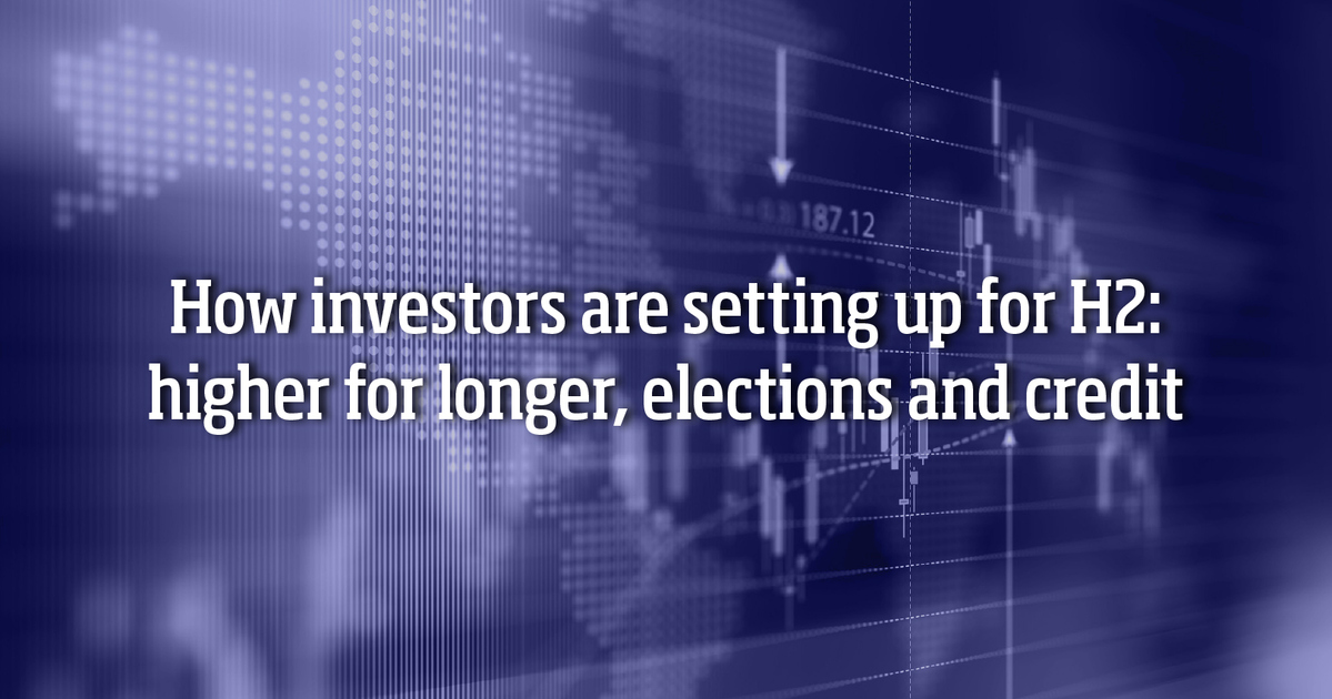 How investors are setting up for H2: Higher for longer, elections and ...