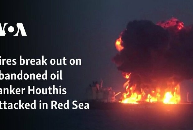 Fires break out on abandoned oil tanker Houthis attacked in Red Sea