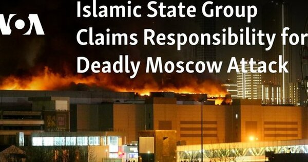 Islamic State Group Claims Responsibility for Deadly Moscow Attack